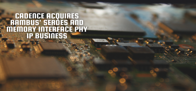 Cadence Acquires Rambus\' SerDes and Memory Interface PHY IP Business ... Cadence Acquires Rambus\' SerDes and Memory Interface PHY IP Business ...